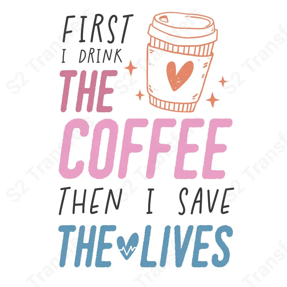 First I Drink The Coffee Then I Save The Lives - DTF Transfer – S2 ...